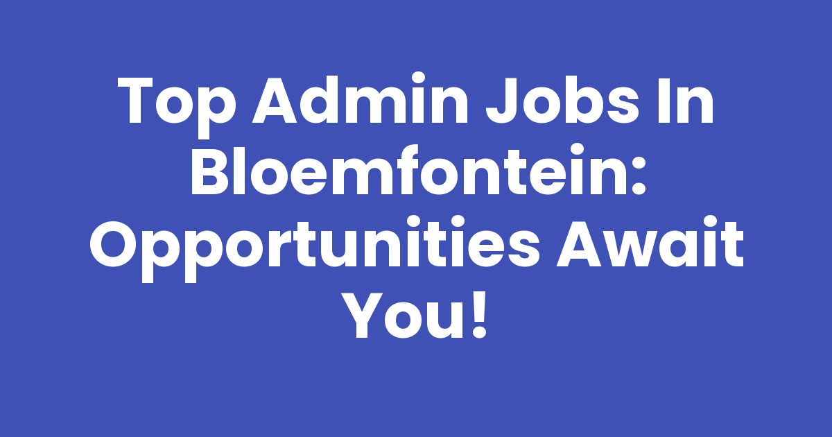 Top Admin Jobs in Bloemfontein: Opportunities Await You!