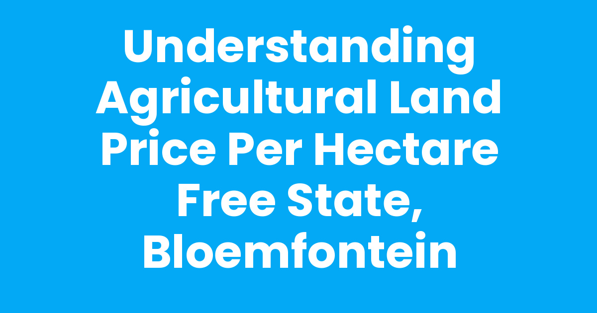 Understanding Agricultural Land Price per Hectare Free State, Bloemfontein