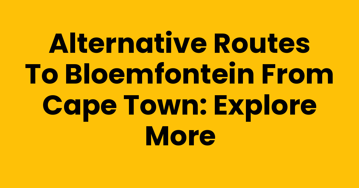 Alternative Routes to Bloemfontein from Cape Town: Explore More