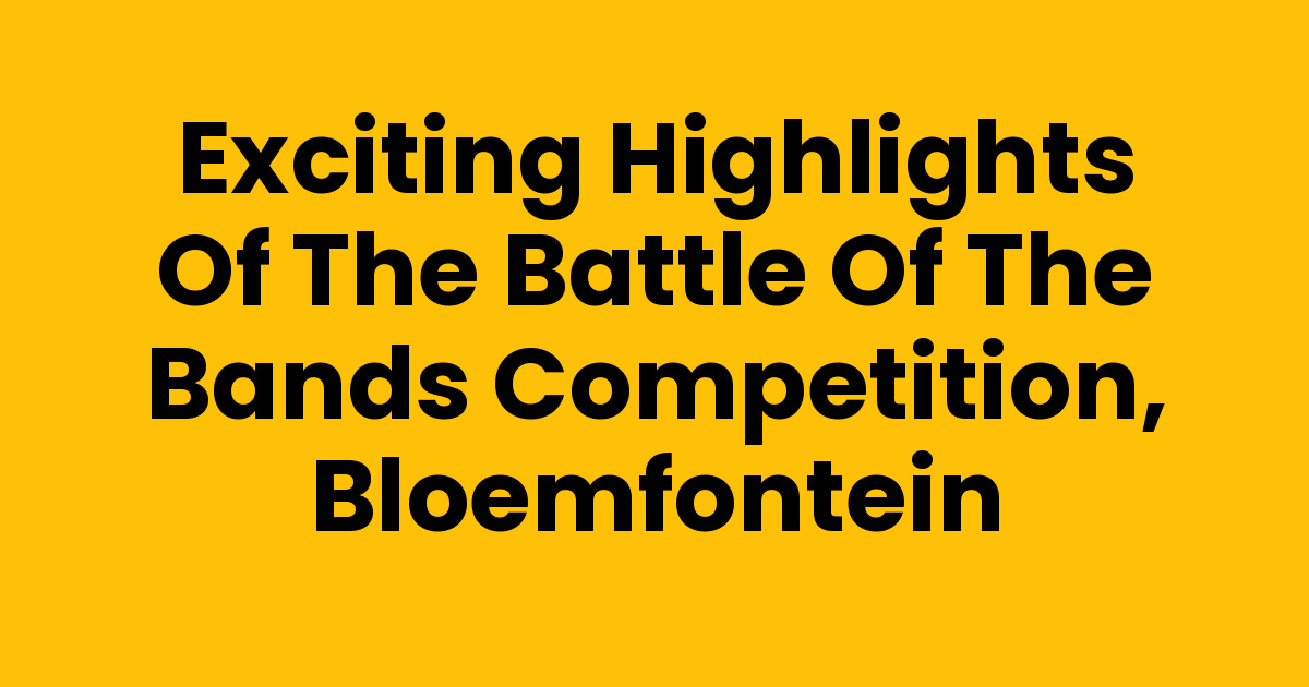 Exciting Highlights of the Battle of the Bands Competition, Bloemfontein