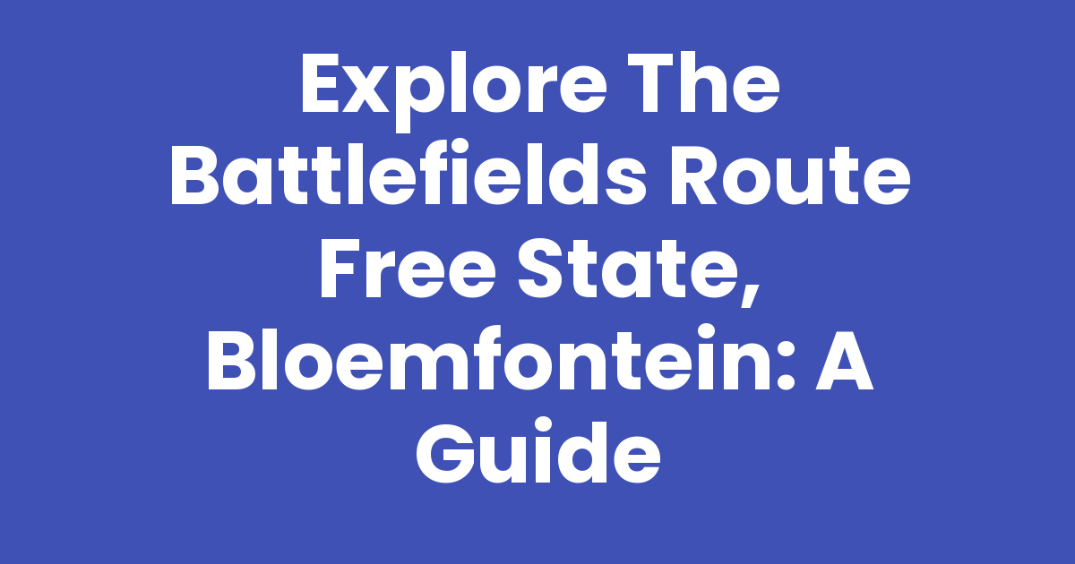 Explore the Battlefields Route Free State, Bloemfontein: A Guide