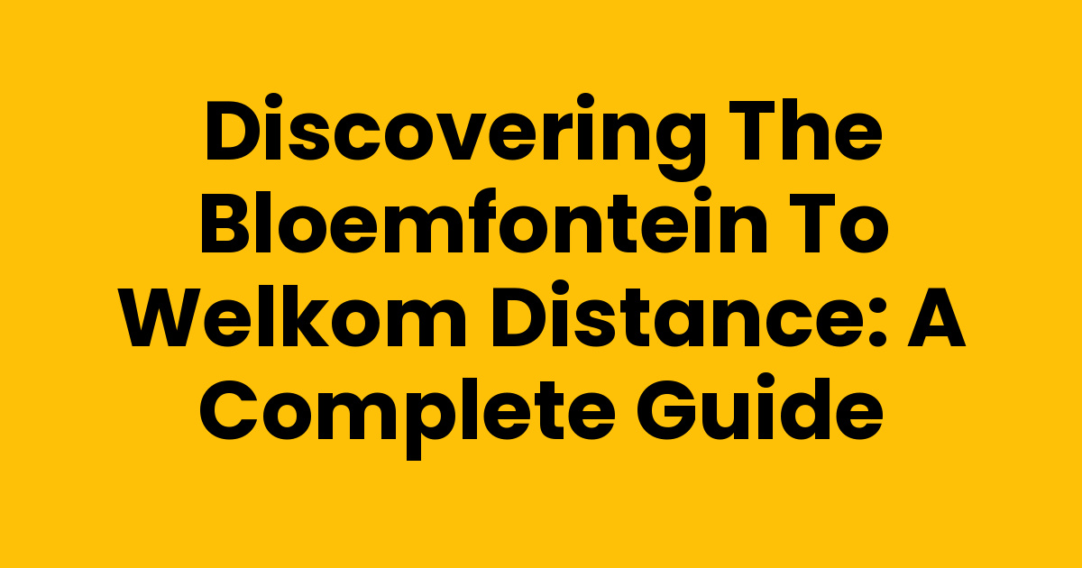 Discovering the Bloemfontein to Welkom Distance: A Complete Guide
