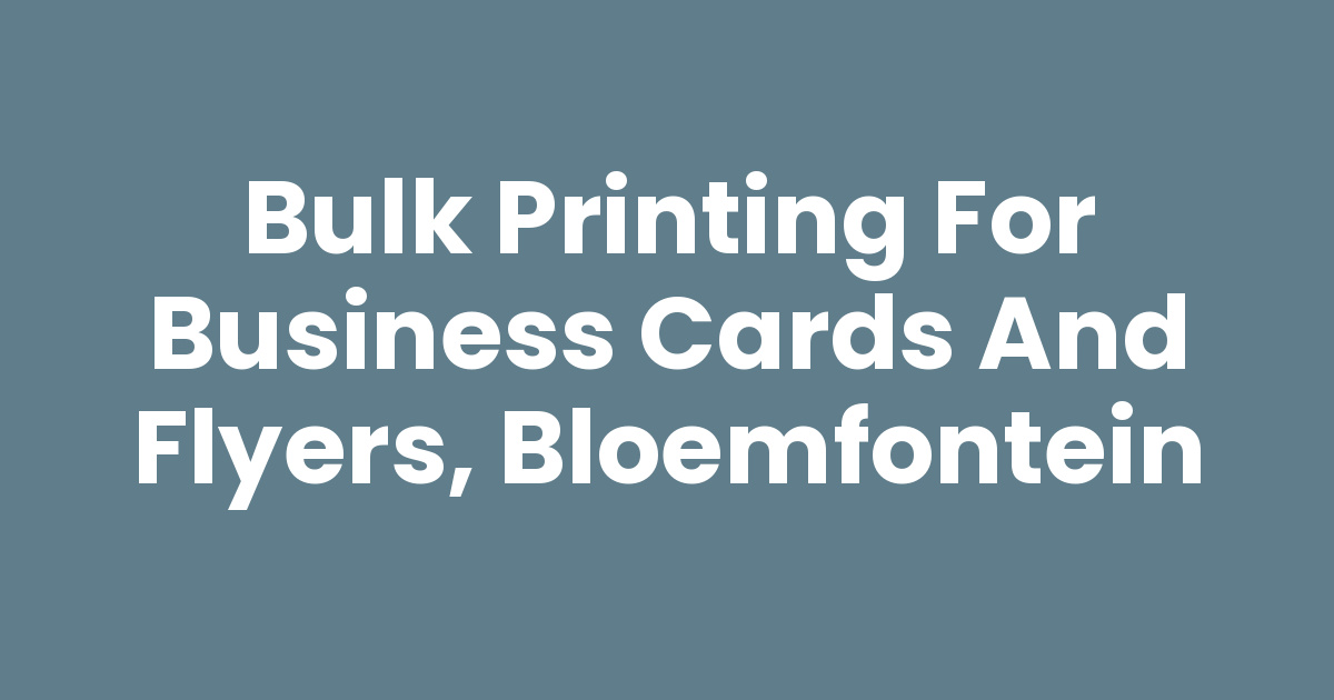 Bulk Printing for Business Cards and Flyers, Bloemfontein