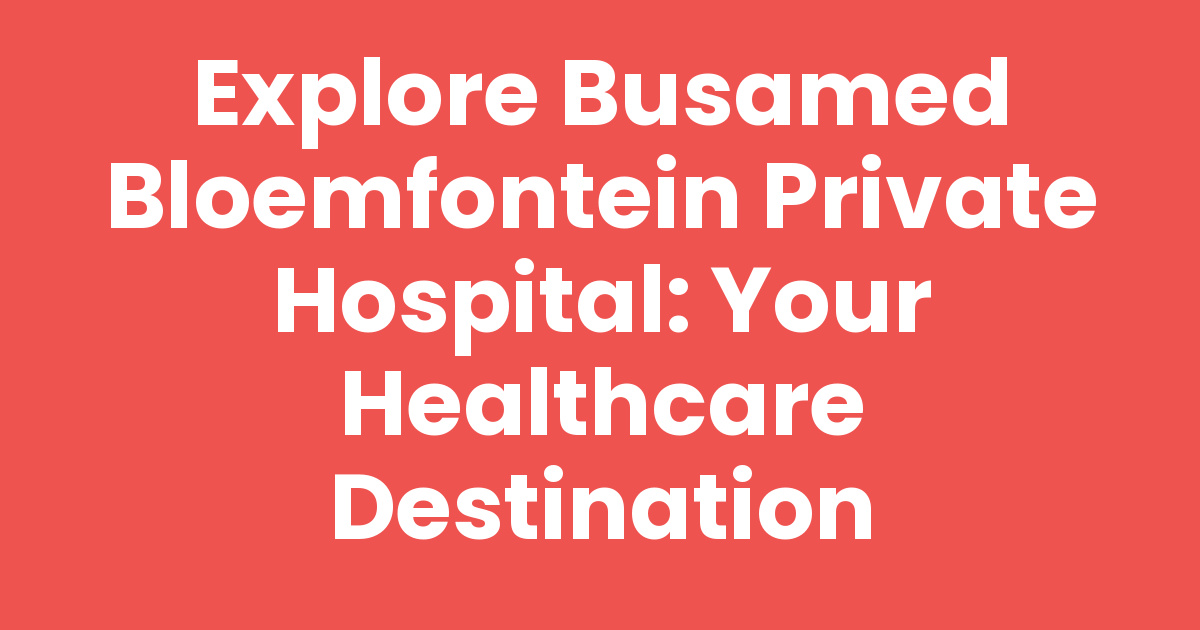Explore Busamed Bloemfontein Private Hospital: Your Healthcare Destination