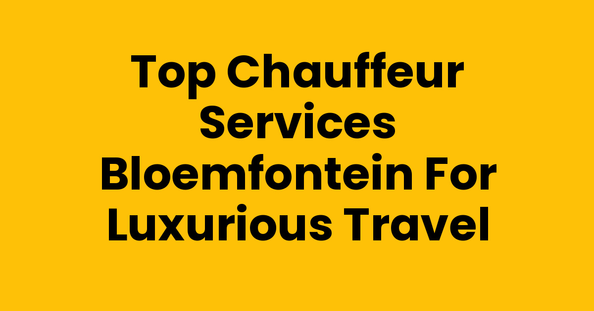 Top Chauffeur Services Bloemfontein for Luxurious Travel