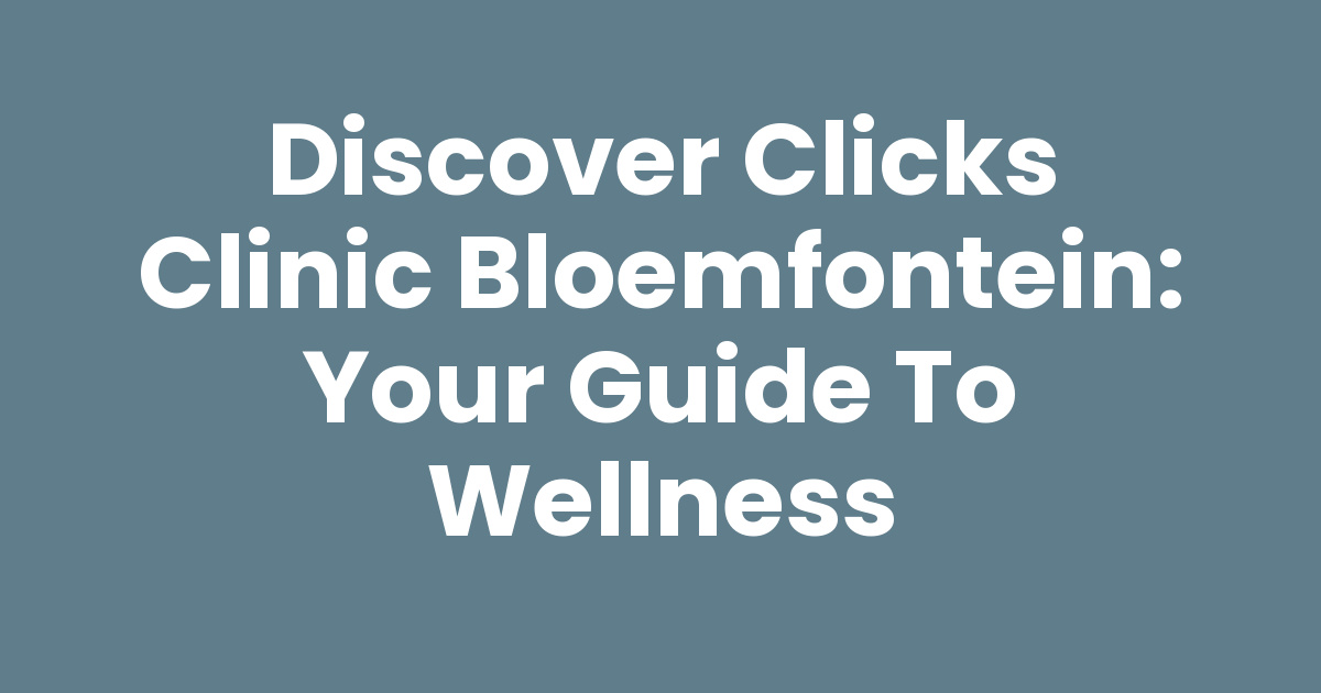 Discover Clicks Clinic Bloemfontein: Your Guide to Wellness