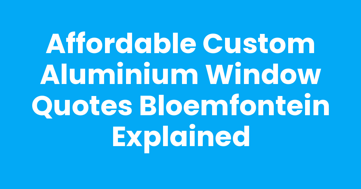 Affordable Custom Aluminium Window Quotes Bloemfontein Explained