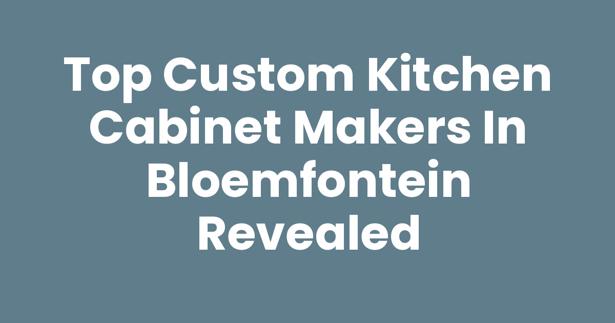 Top Custom Kitchen Cabinet Makers in Bloemfontein Revealed
