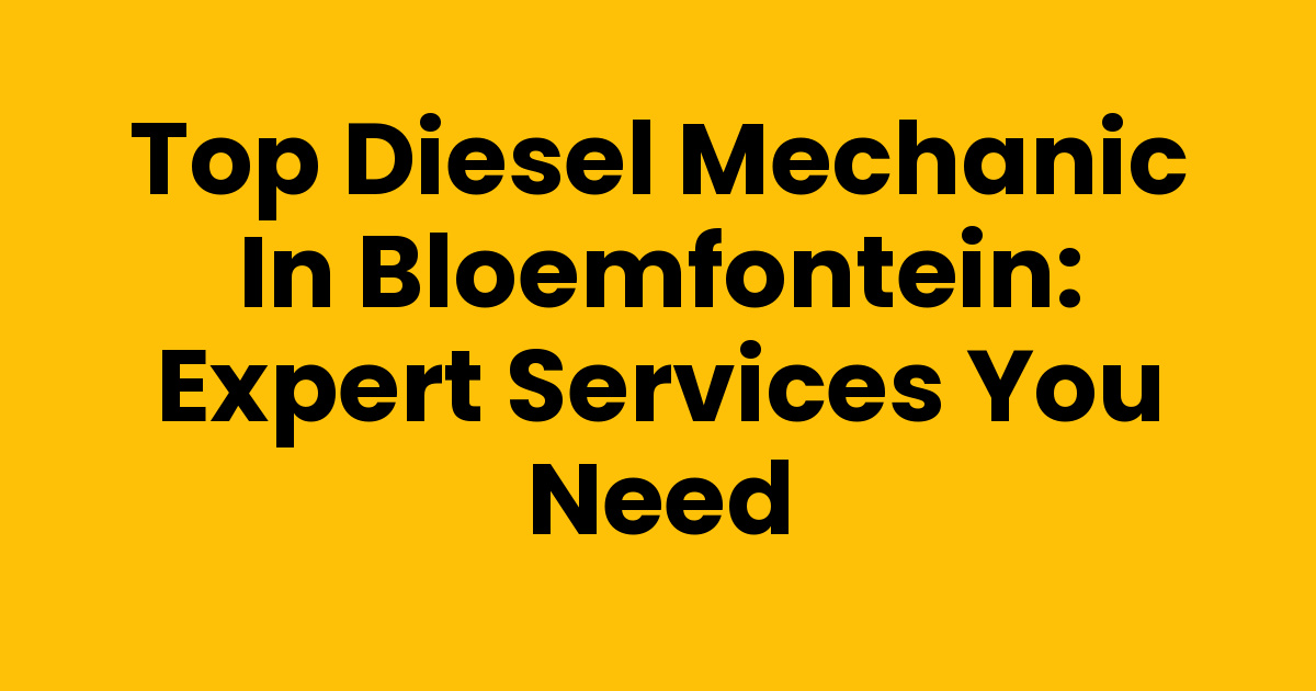 Top Diesel Mechanic in Bloemfontein: Expert Services You Need