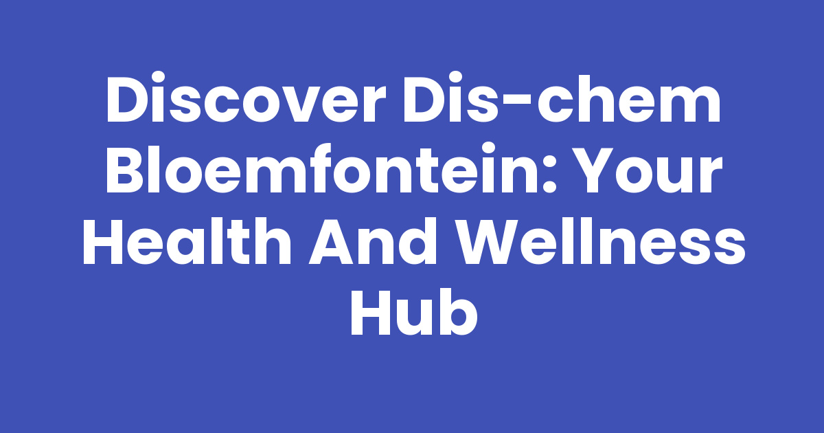 Discover Dis-Chem Bloemfontein: Your Health and Wellness Hub