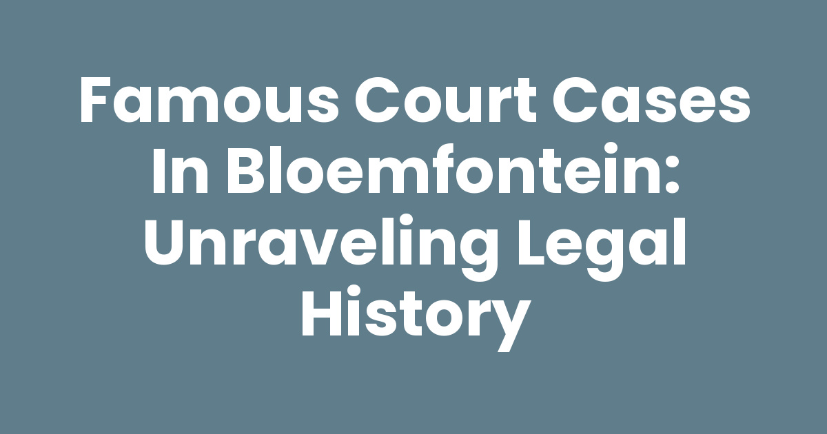 Famous Court Cases in Bloemfontein: Unraveling Legal History