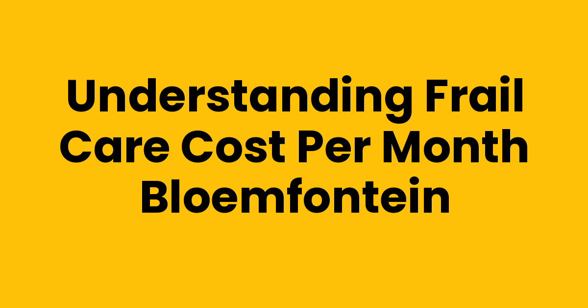 Understanding Frail Care Cost Per Month Bloemfontein