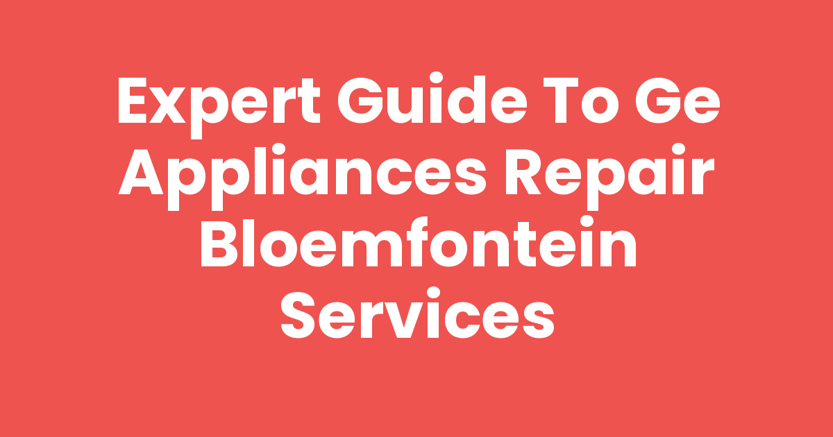 Expert Guide to GE Appliances Repair Bloemfontein Services