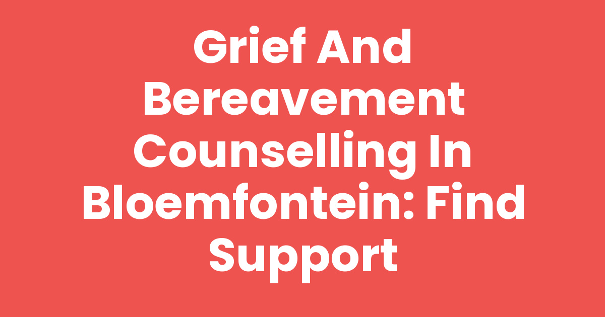 Grief and Bereavement Counselling in Bloemfontein: Find Support