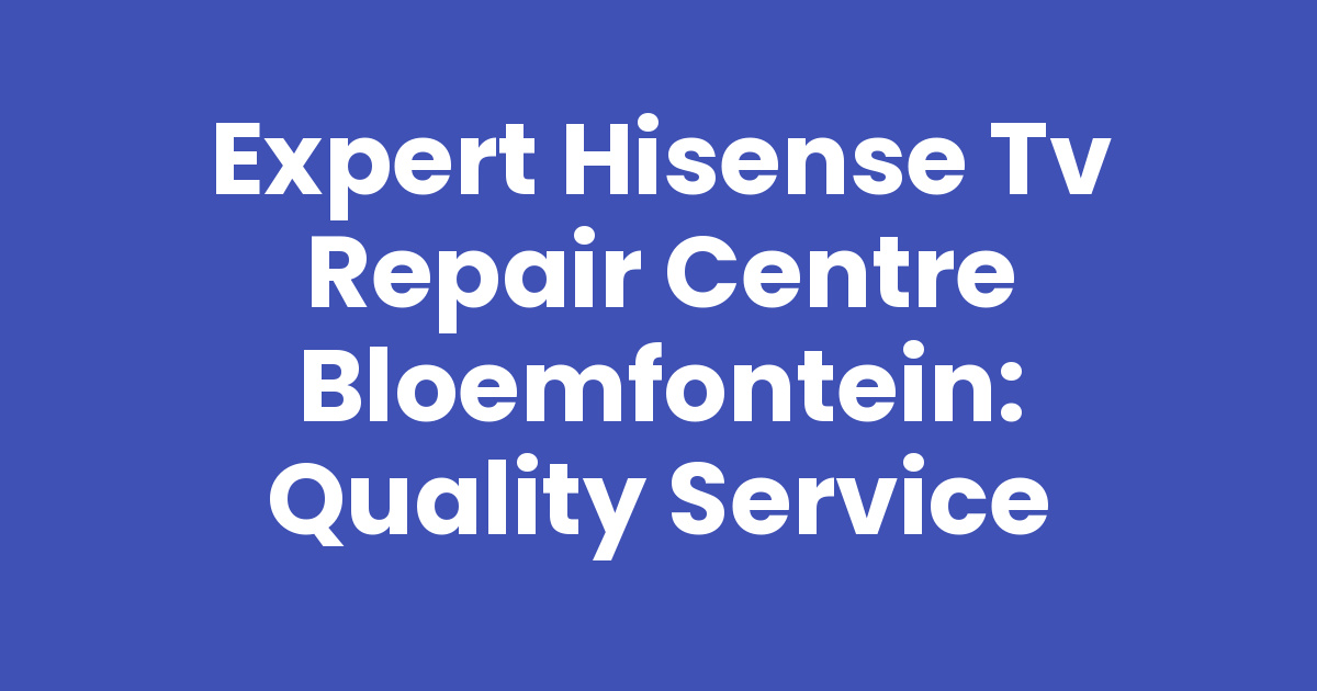 Expert Hisense TV Repair Centre Bloemfontein: Quality Service