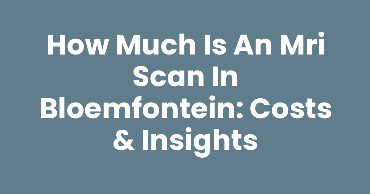 How much is an MRI scan in Bloemfontein: Costs & Insights