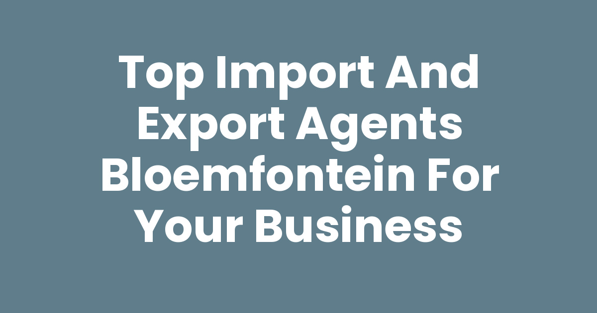 Top Import and Export Agents Bloemfontein for Your Business