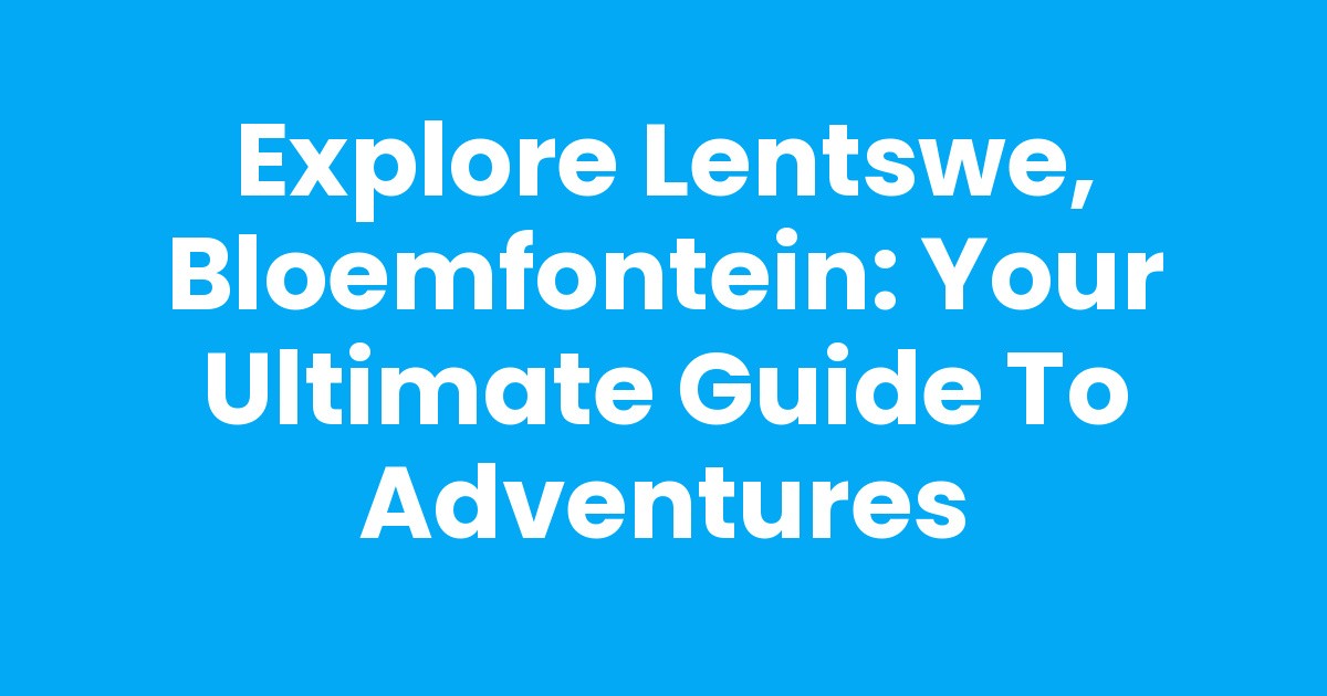Explore Lentswe, Bloemfontein: Your Ultimate Guide to Adventures