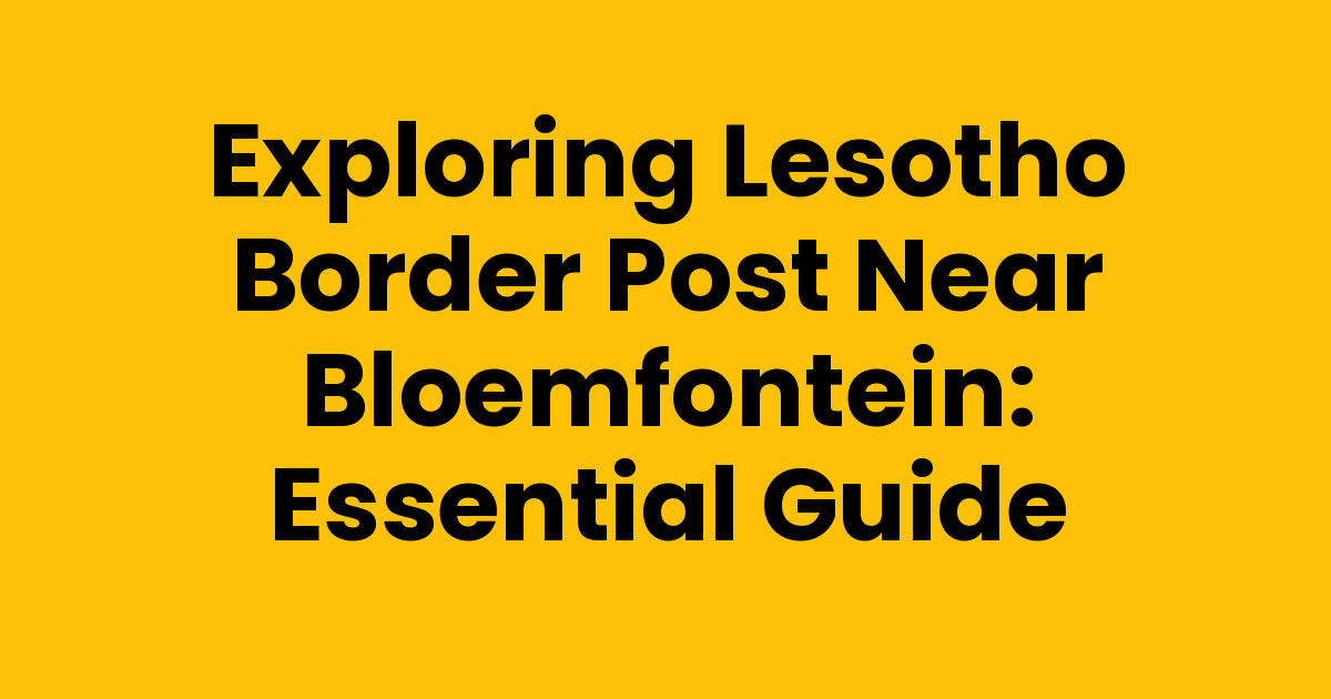 Exploring Lesotho Border Post Near Bloemfontein: Essential Guide