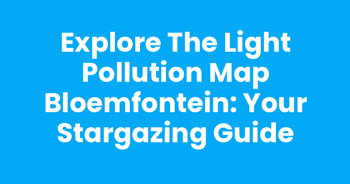 Explore the Light Pollution Map Bloemfontein: Your Stargazing Guide