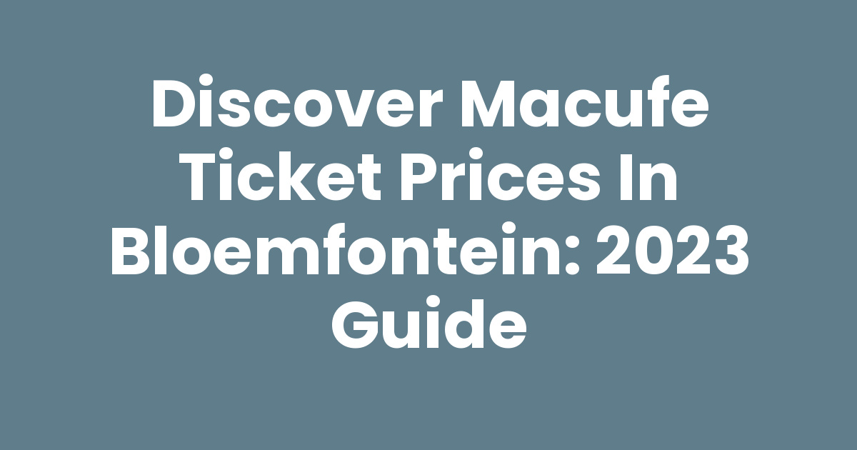 Discover MACUFE Ticket Prices in Bloemfontein: 2023 Guide