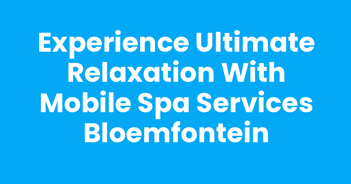 Experience Ultimate Relaxation with Mobile Spa Services Bloemfontein