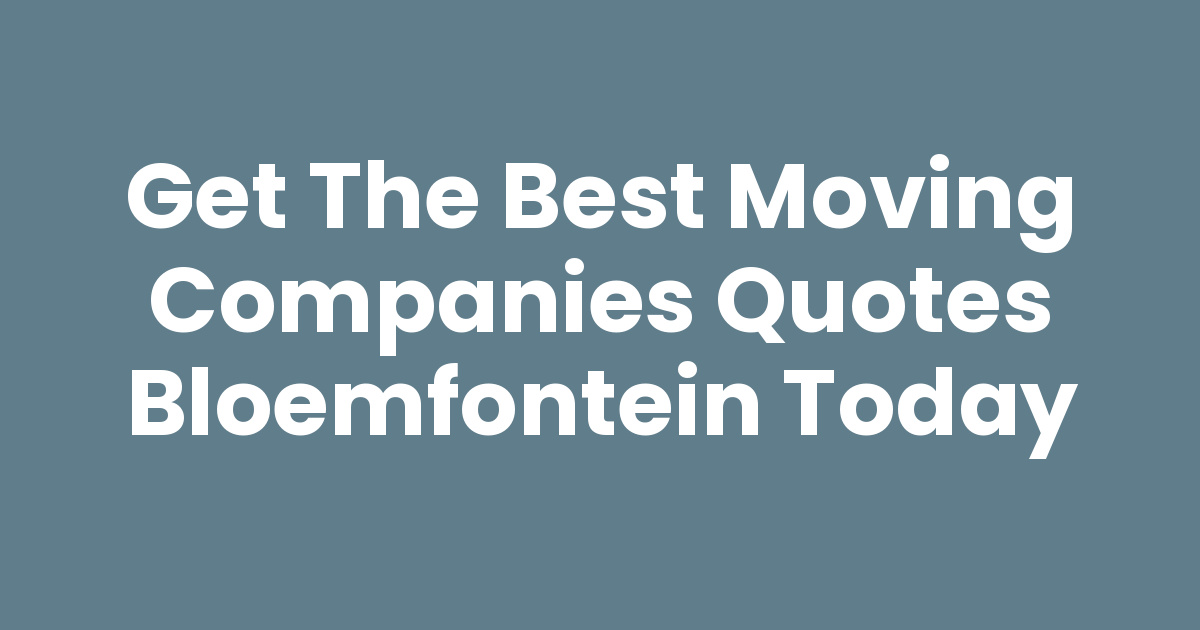Get the Best Moving Companies Quotes Bloemfontein Today