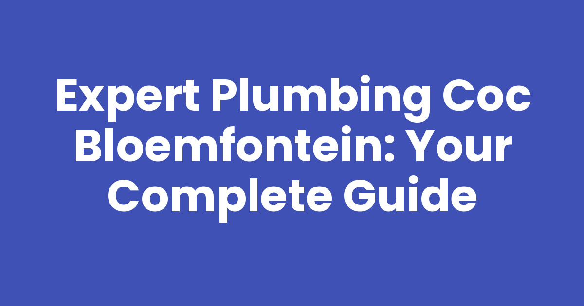 Expert Plumbing COC Bloemfontein: Your Complete Guide