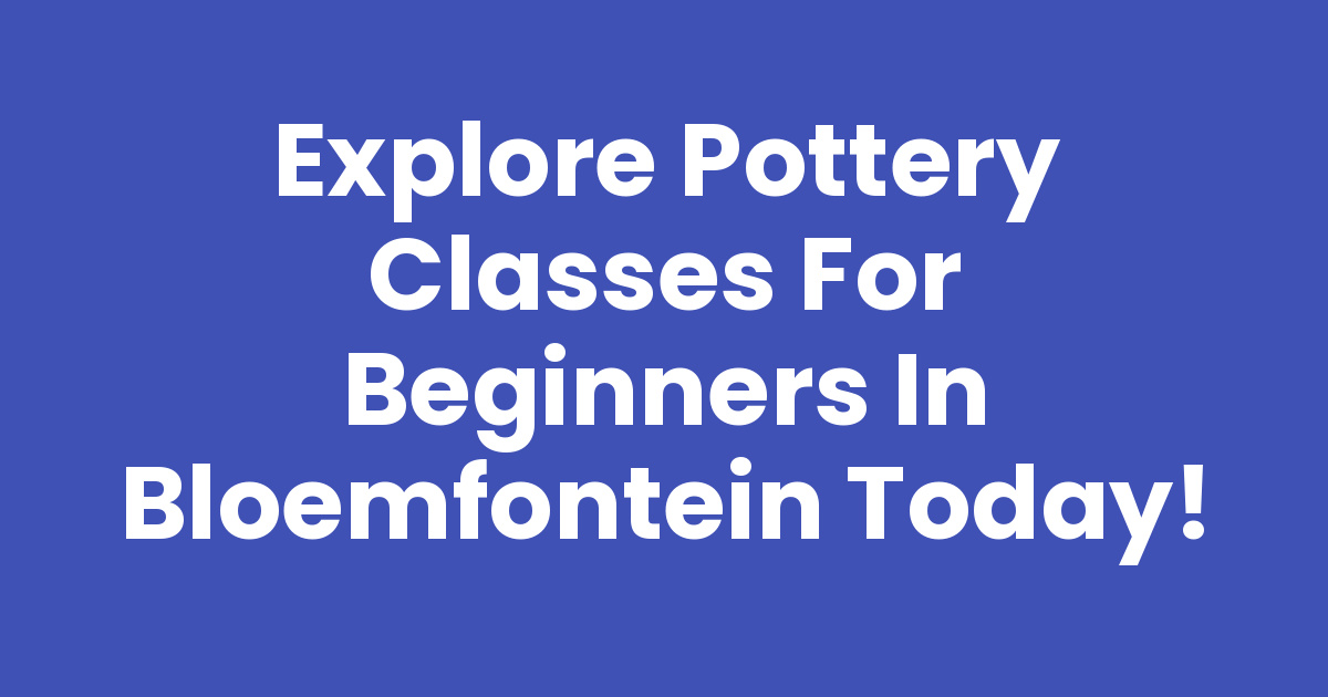 Explore Pottery Classes for Beginners in Bloemfontein Today!