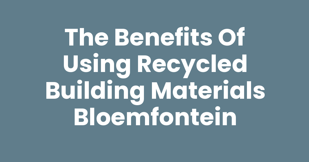 The Benefits of Using Recycled Building Materials Bloemfontein