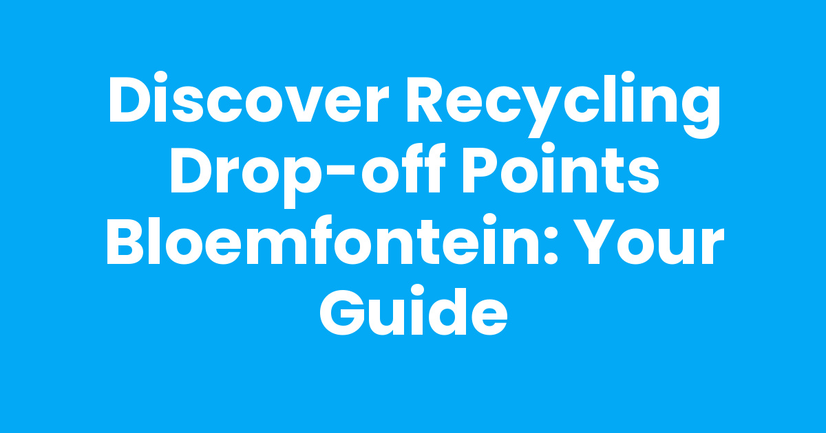 Discover Recycling Drop-off Points Bloemfontein: Your Guide