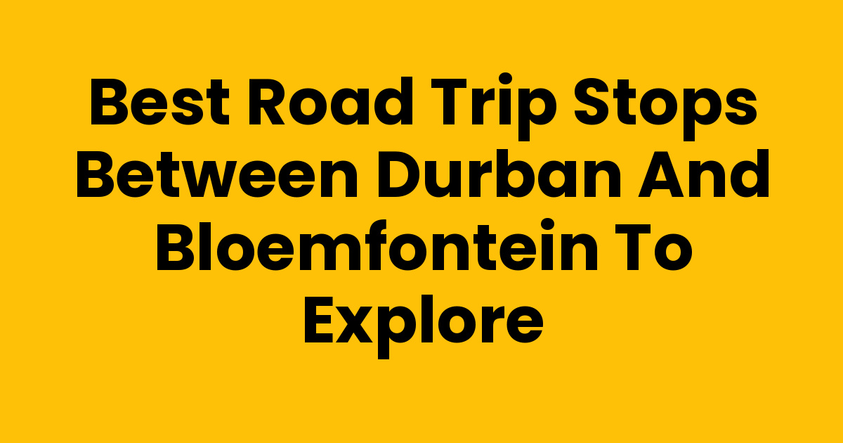 Best Road Trip Stops Between Durban and Bloemfontein to Explore