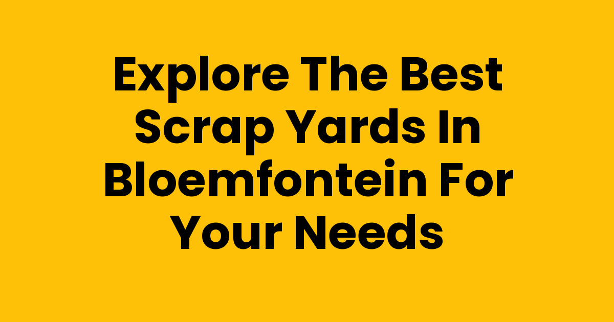 Explore the Best Scrap Yards in Bloemfontein for Your Needs