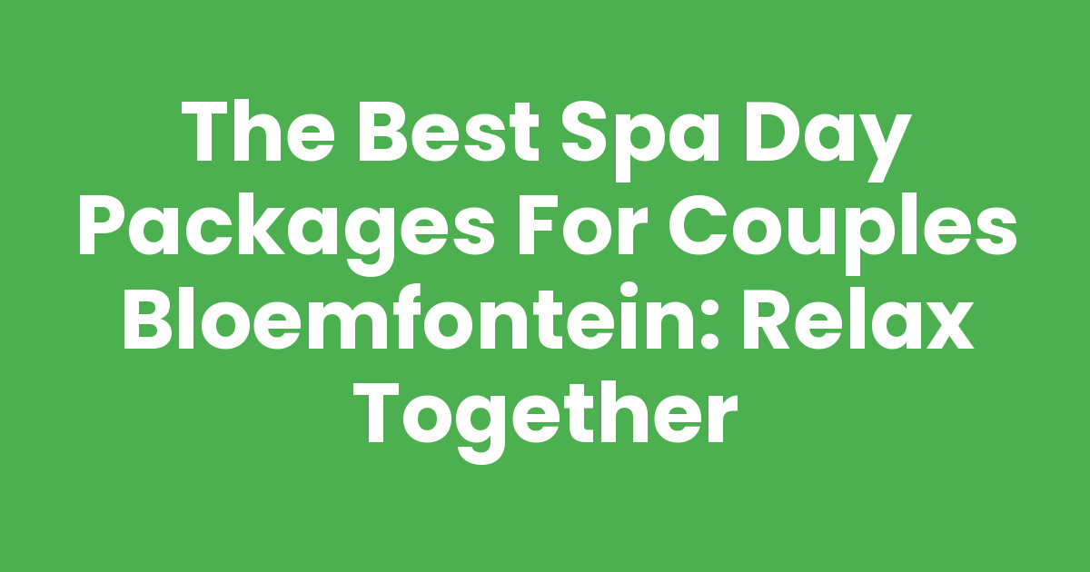 The Best Spa Day Packages for Couples Bloemfontein: Relax Together