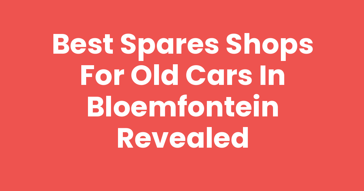 Best Spares Shops for Old Cars in Bloemfontein Revealed