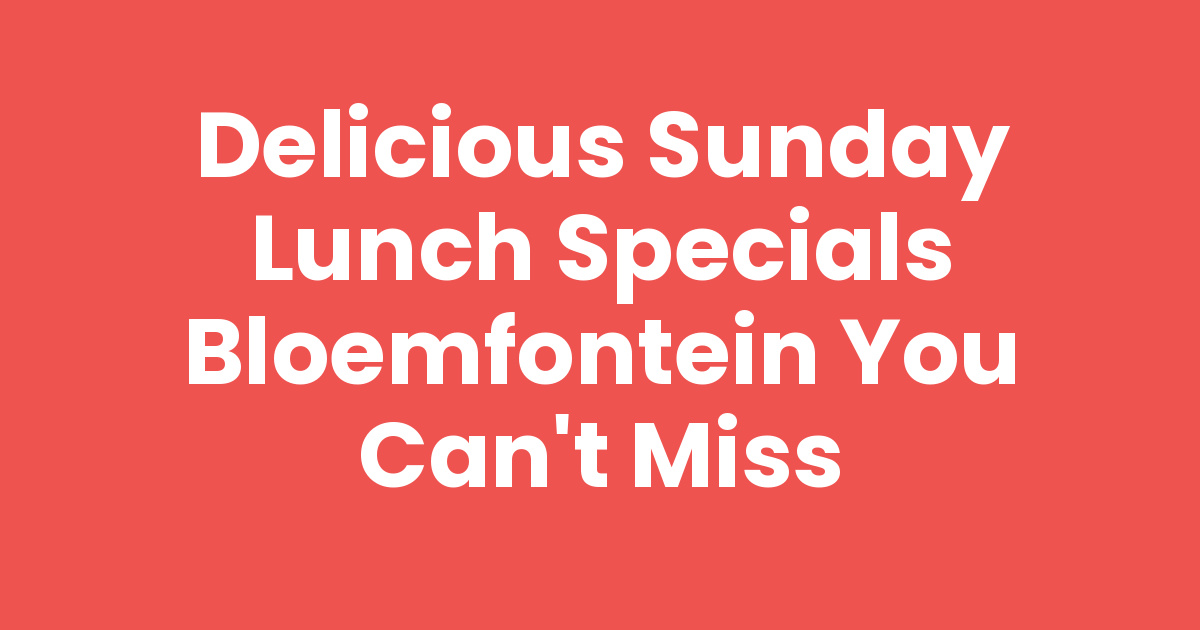 Delicious Sunday Lunch Specials Bloemfontein You Can't Miss