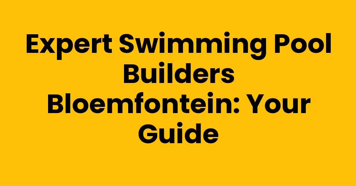 Expert Swimming Pool Builders Bloemfontein: Your Guide