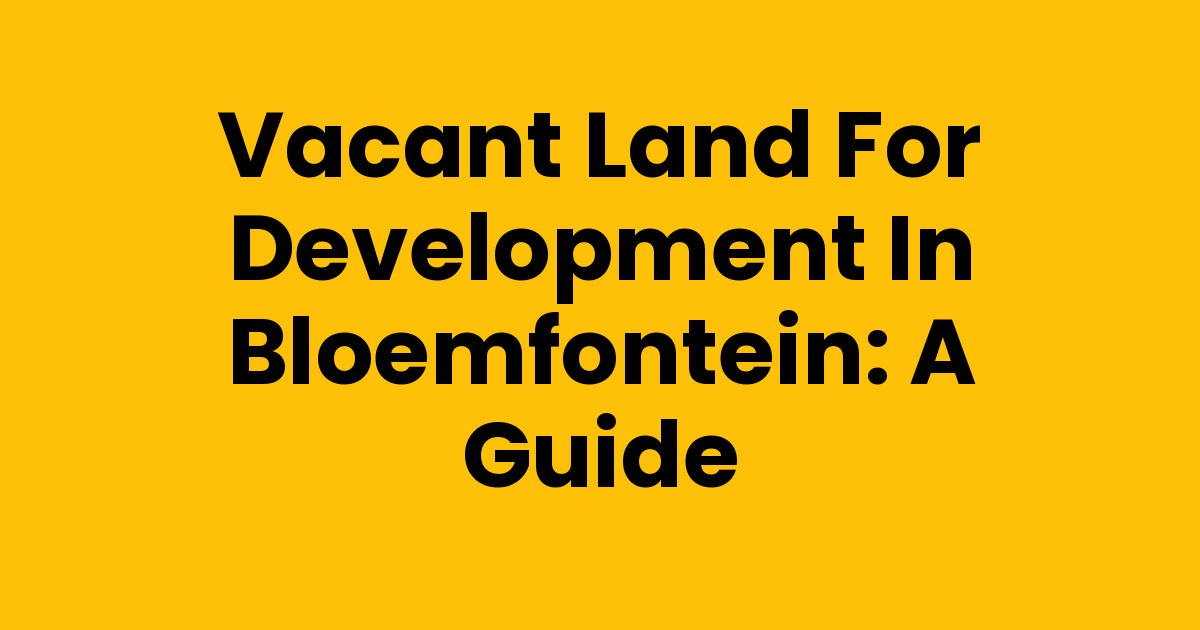 Vacant Land for Development in Bloemfontein: A Guide