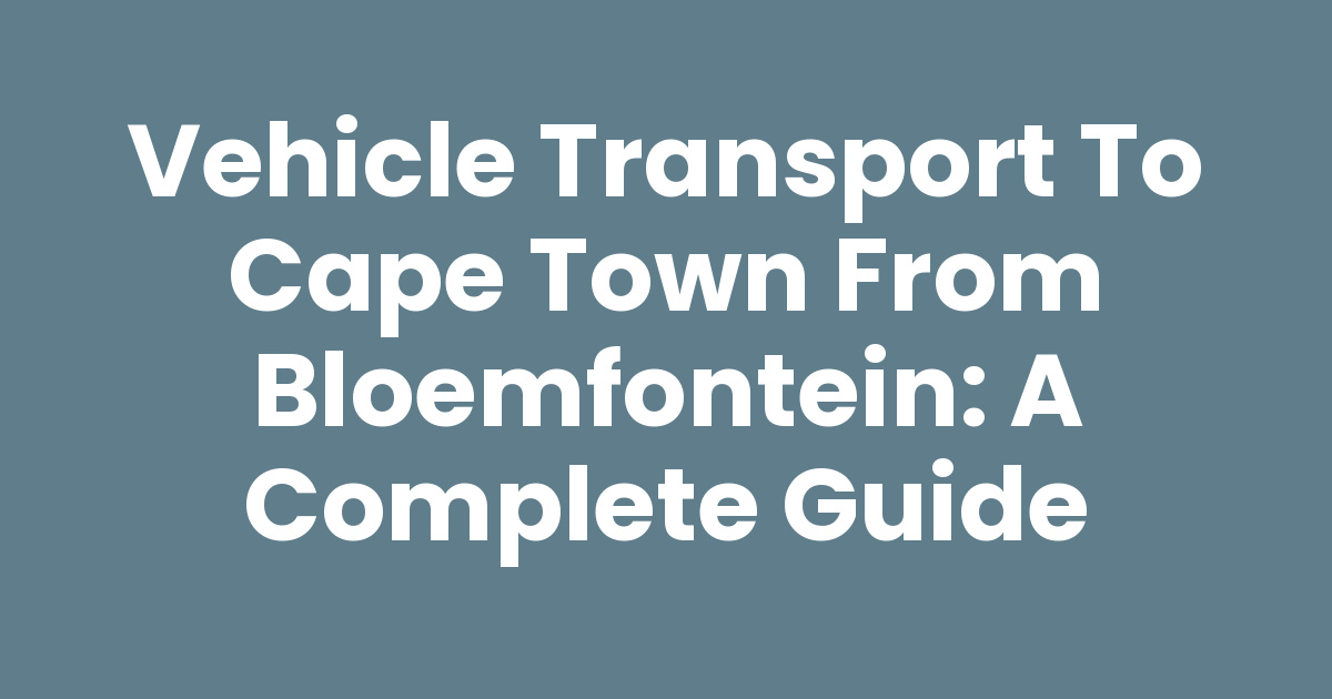 Vehicle Transport to Cape Town from Bloemfontein: A Complete Guide