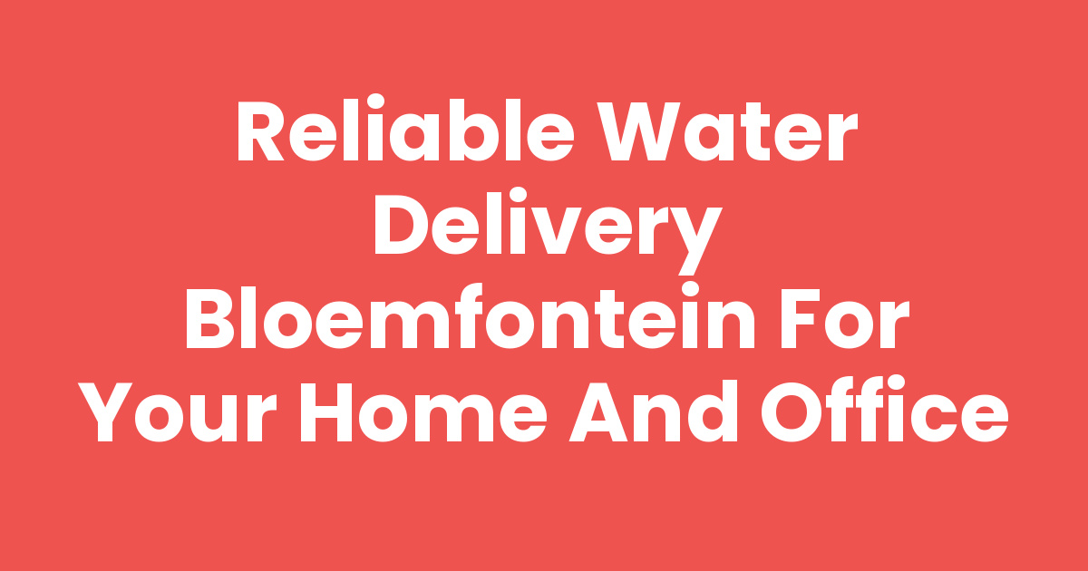 Reliable Water Delivery Bloemfontein for Your Home and Office