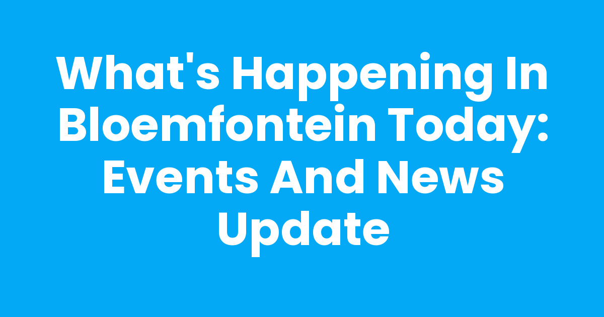 What's Happening in Bloemfontein Today: Events and News Update