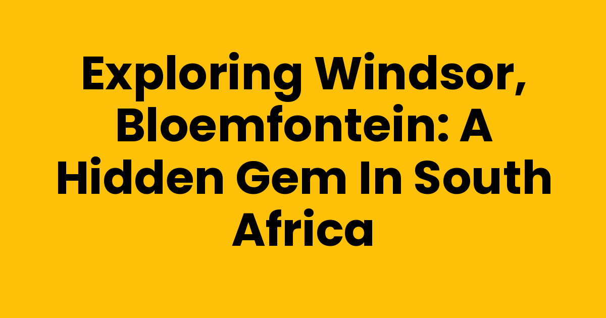 Exploring Windsor, Bloemfontein: A Hidden Gem in South Africa